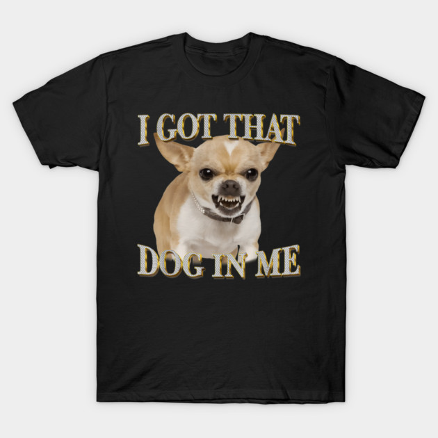 Chihuahua I Got That Dawg In Me Dog - Funny Dog Meme - T-Shirt | TeePublic