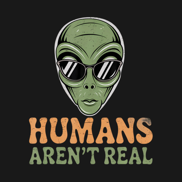 Humans Aren'T Real Quote For Aliens Funny Alien Memes - Humans Arent ...