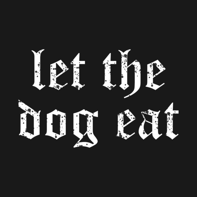 Let The Dog Eat - Funny Quote - T-Shirt | TeePublic