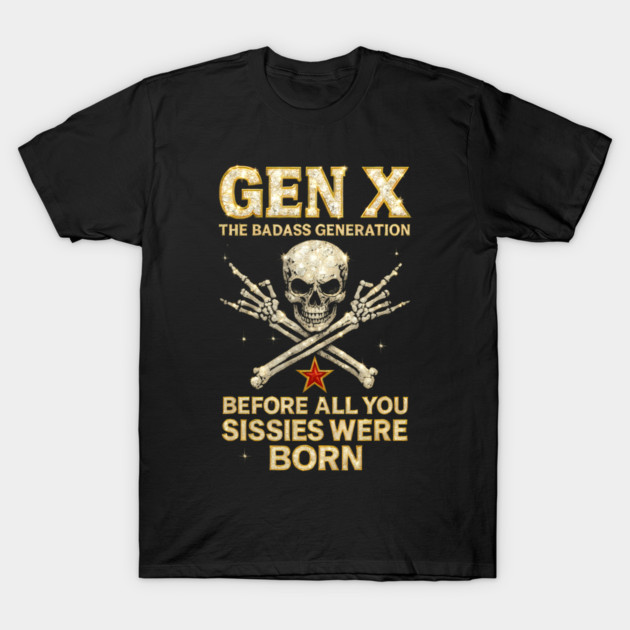 Gen X The Badass Generation Before All You Sissies - Gen X - T-Shirt ...