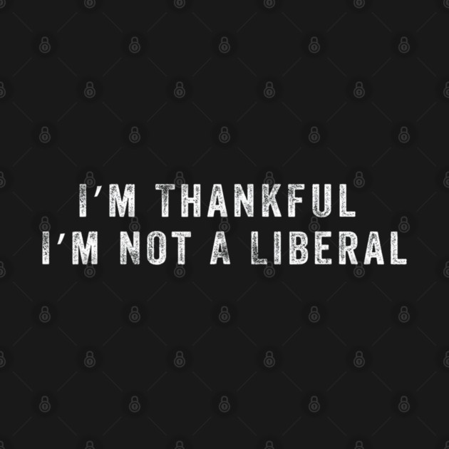 Im Thankful Im Not A Liberal Thanksgiving - Thanksgiving Humor Quote ...