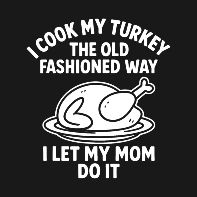 I Cook My Turkey The Old Fashioned Way I Let My Mom Do It - Funny ...