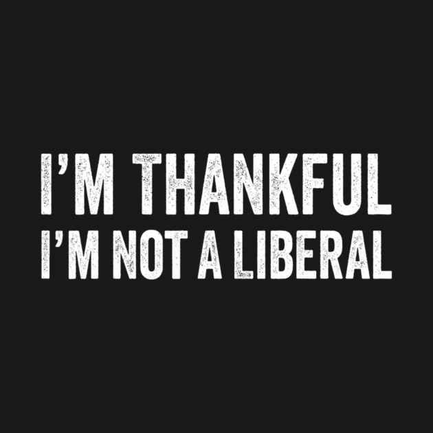Im Thankful Im Not A Liberal Thanksgiving - Funny Thanksgiving Sayings ...