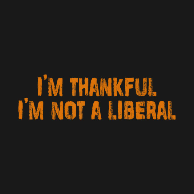 Im Thankful Im Not A Liberal Thanksgiving - Funny Thanksgiving Saying ...