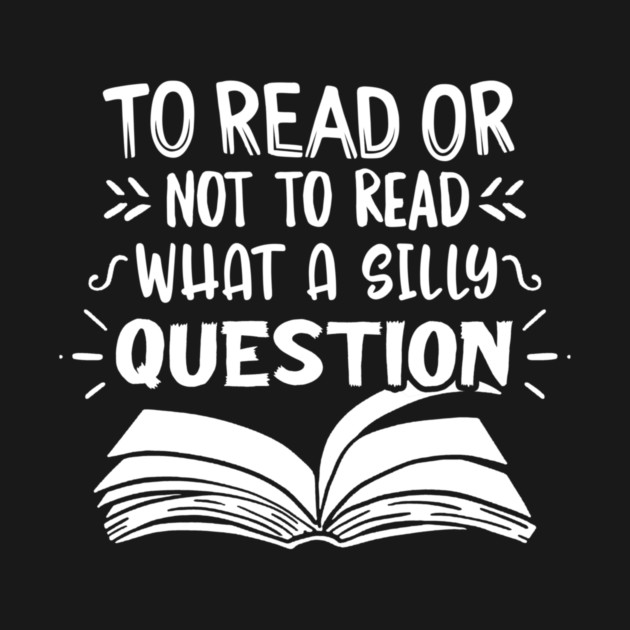 To Read Or Not To Read What A Silly Question Apparel - Read - T-Shirt ...