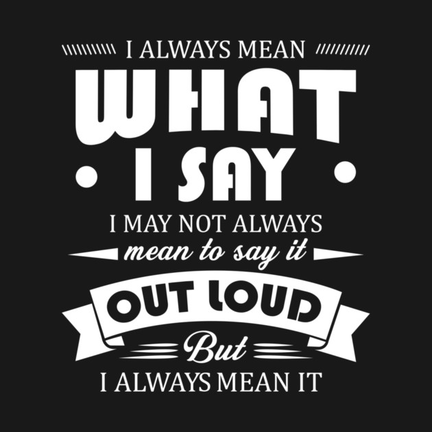 I Always Mean What I Say I May Not Always Mean To Say It Out Loud ...