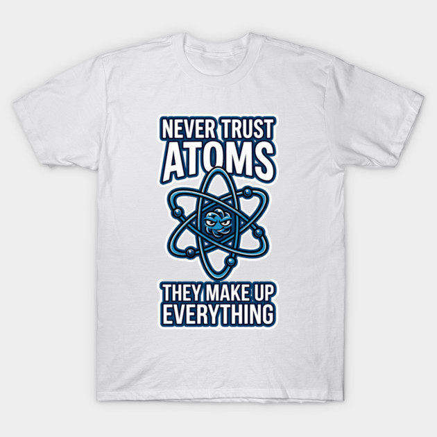 Never Trust Atoms They Make Up Everything - Never Trust Atoms - T-Shirt ...