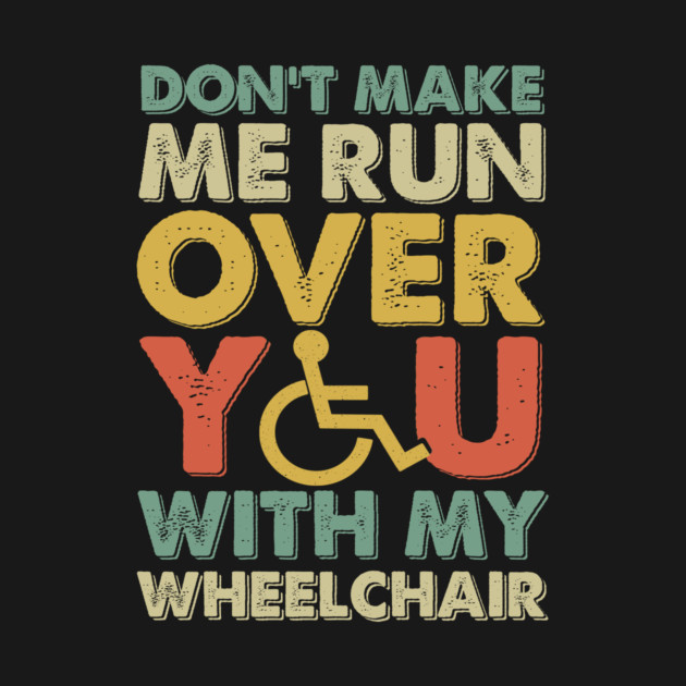 Don't make me run over you with my wheelchair - Funny Quote - T-Shirt ...