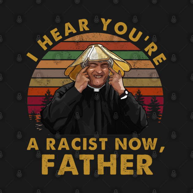 I Hear You're A Racist Now, Father! Father Ted - Father Ted - T-Shirt ...