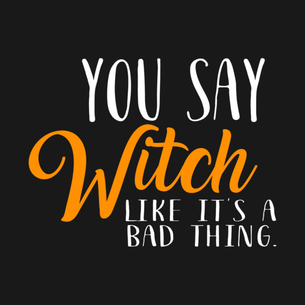 You say witch like it's a bad thing - Funny Witch - T-Shirt | TeePublic