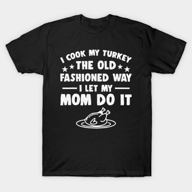 I Cook My Turkey The Old Fashioned Way I Let My Mom Do It - Funny Mom ...