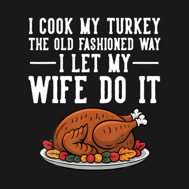 I Cook My Turkey The Old Fashioned Way I Let My Do It - Funny ...