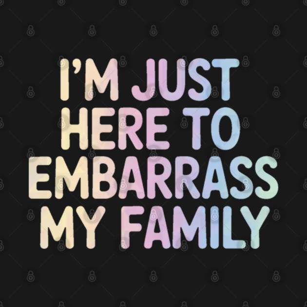 I'm Just Here To Embarrass My Family - Im Just Here To Embarrass My ...