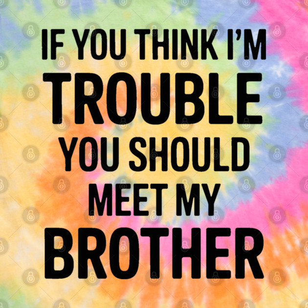 If You Think I'm Trouble You Should Meet My Brother - If You Think Im ...