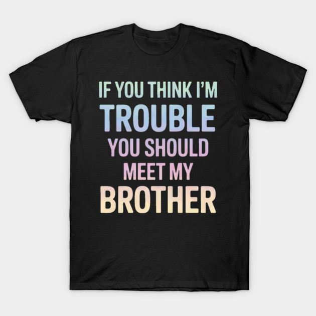 If You Think I'm Trouble You Should Meet My Brother - If You Think Im ...