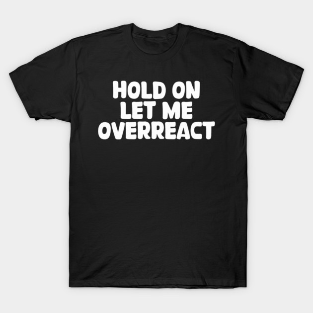 Hold On Let Me Overreact - Hold On Let Me Overreact - T-Shirt | TeePublic