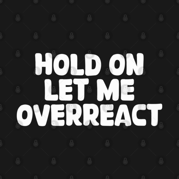 Hold On Let Me Overreact - Hold On Let Me Overreact - T-Shirt | TeePublic