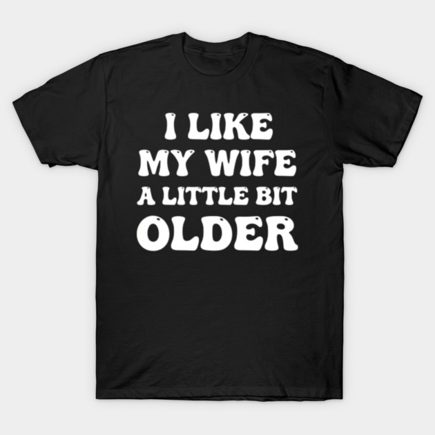 I Like My Wife A Little Bit Older White Text - Wife - T-Shirt | TeePublic