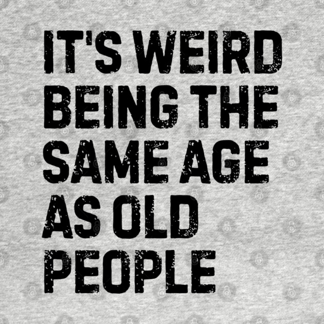 It's Weird Being The Same Age As Old People - Its Weird Being The Same ...