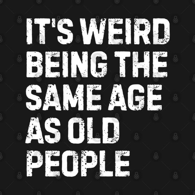 It's Weird Being The Same Age As Old People - Its Weird Being The Same ...
