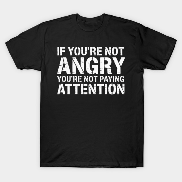 If You're Not Angry You're Not Paying Attention - If Youre Not Angry ...