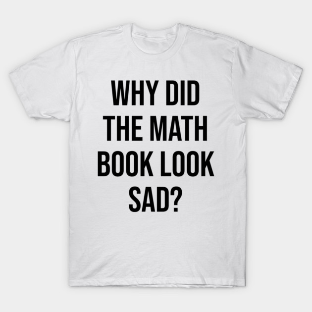Why Did the Math Book Look Sad? | Funny Math Joke Shirt - Math Joke - T ...