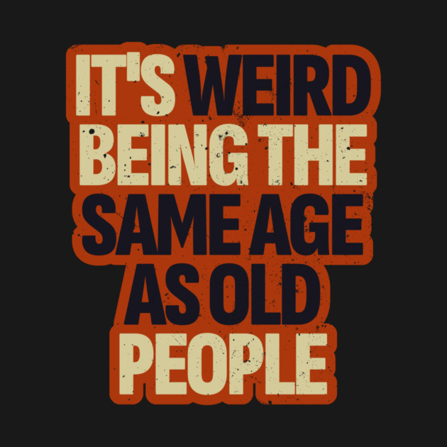 It's Weird Being The Same Age As Old People - Its Weird Being The Same ...