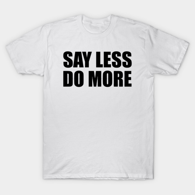 Say less do more - Say Less Do More - T-Shirt | TeePublic