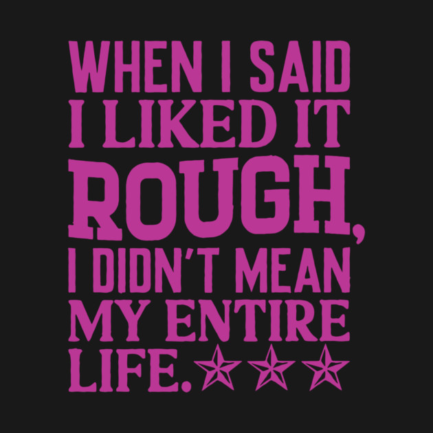 When I Said I Like It Rough, I Didn't Mean My Entire Life - Life Quote ...