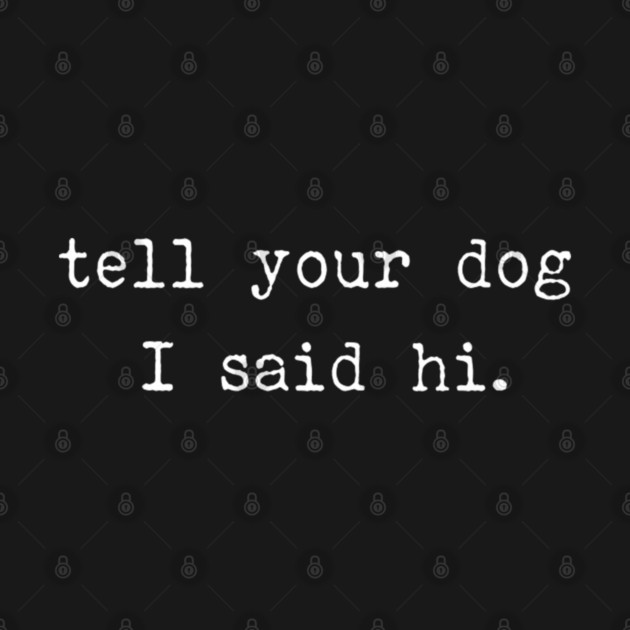 Tell Your Dog I Said Hi - Dog Lover Apparel - T-Shirt | TeePublic