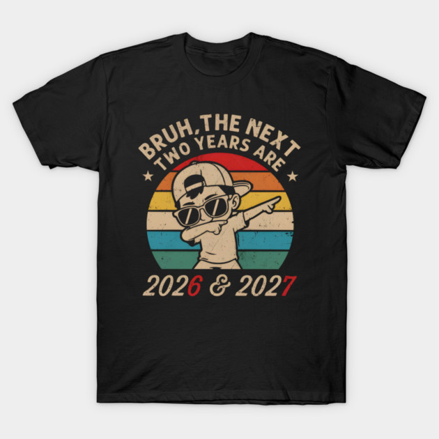 Bruh, The Next Two Years Are 2026 & 2027 Funny Gift - Meme - T-Shirt ...