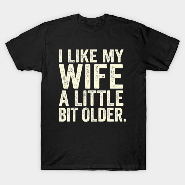 Marriage Humor I Like My Wife A Little Bit Older Witty Sarcastic Man ...
