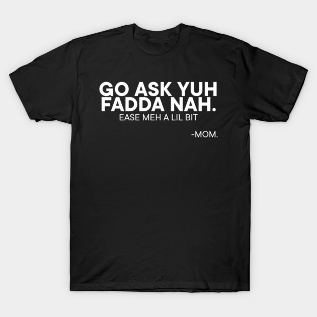Go Ask Yuh Fadda Nah Ease Meh A Lil Bit Mom - Caribbean Humor - T-Shirt ...