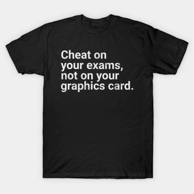Cheat on Exams Not on Your Graphics Card - Funny Tech - T-Shirt | TeePublic