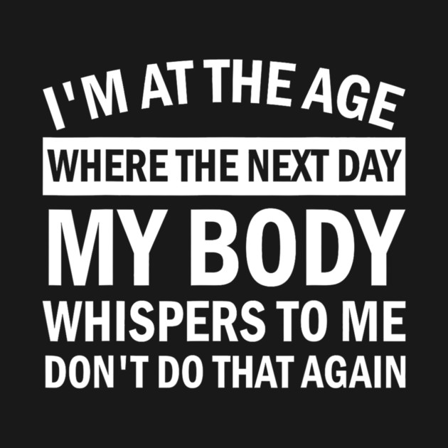 I'm At The Age Where The Next Day My Body Whispers To Me - Aging Body ...