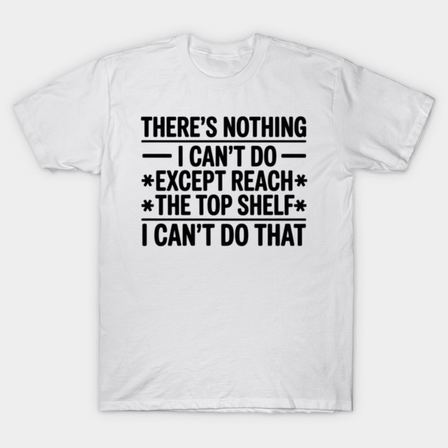 There Is Nothing I Can't Do Except Reach The Top Shelf - I Cant Do - T ...