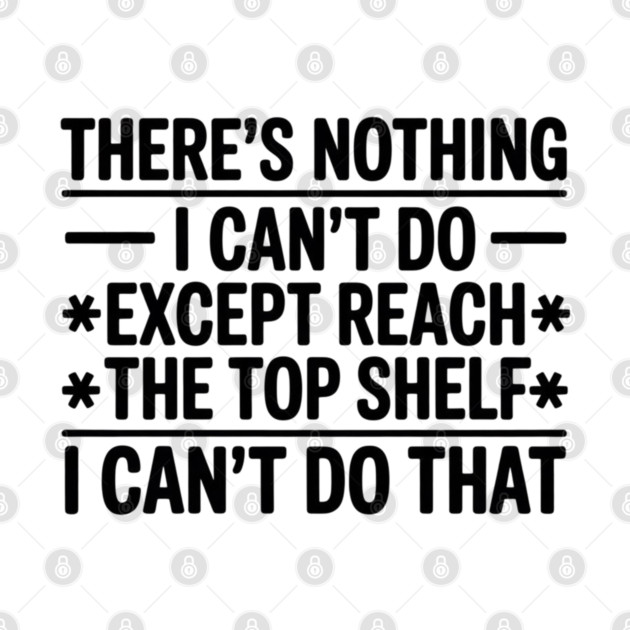 There Is Nothing I Can't Do Except Reach The Top Shelf - I Cant Do - T ...