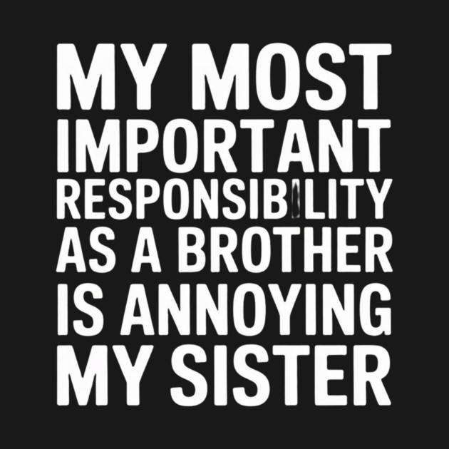 My Most Important Responsibility As A Brother Is Annoying My Sister ...