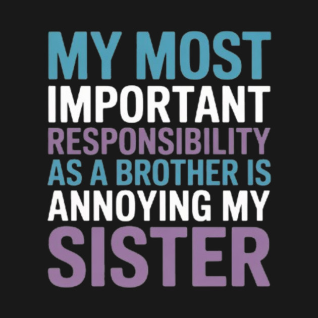 My Most Important Responsibility As A Brother Is Annoying My Sister ...