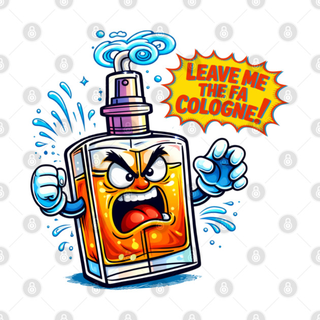 Leave Me the Fa-Cologne Funny Perfume Art - Cologne Pun - T-Shirt ...