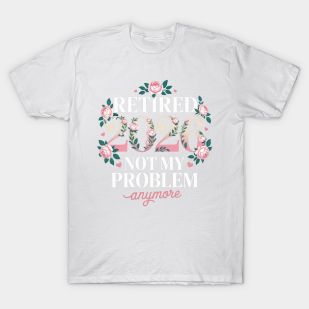 Retired 2026 Not My Problem Anymore - Retired 2026 - T-Shirt | TeePublic