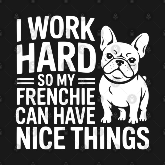 I Work Hard So My Frenchie Can Have Nice Things - French Bulldog - T ...