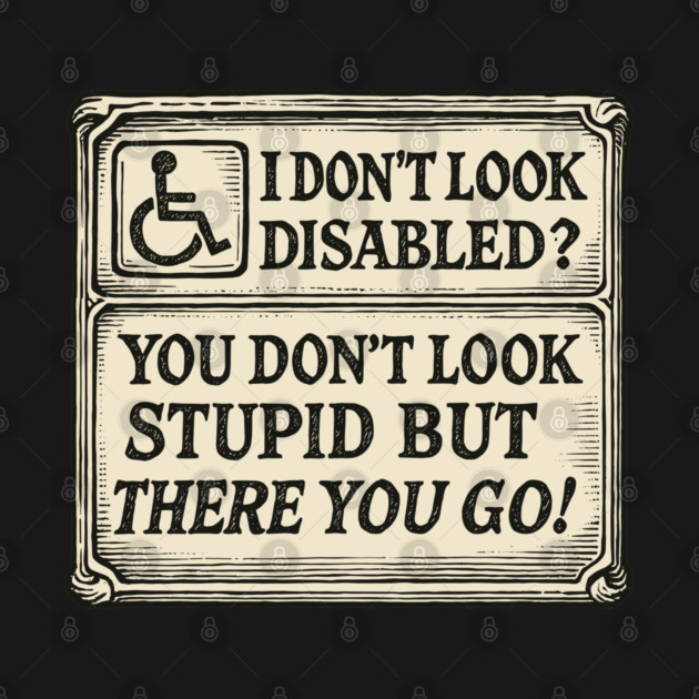 I Don't Look Disabled You Don't Look Stupid But There You Go Funny ...