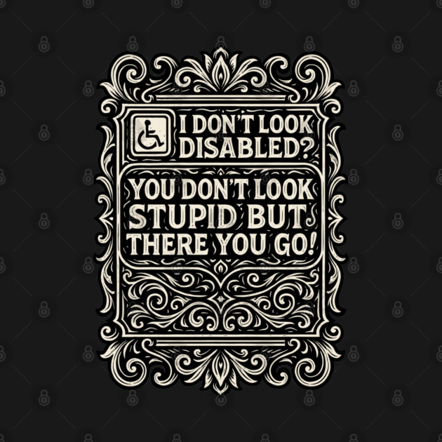 I Don't Look Disabled You Don't Look Stupid But There You Go Funny ...