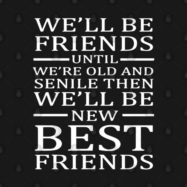 We'll Be Friends Until We're Old And Senile Then We'll Be New Best ...