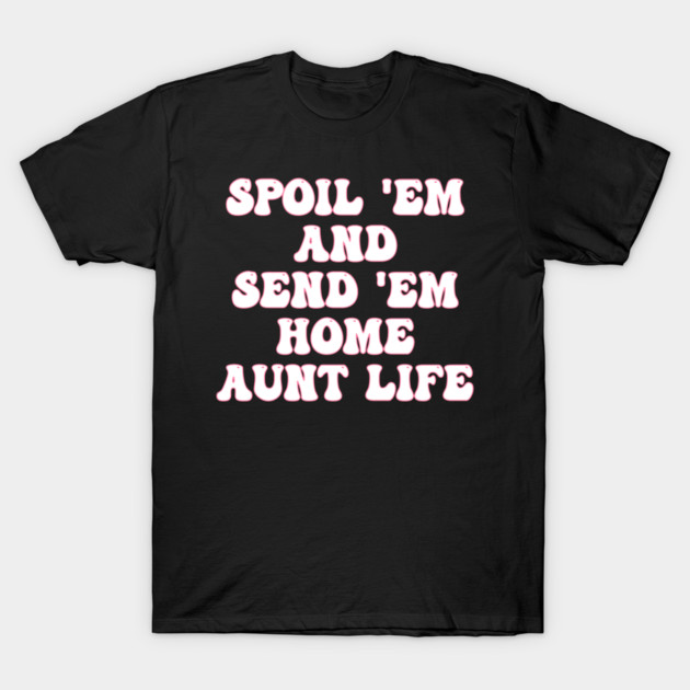 Spoil 'Em And Send 'Em Home Aunt Life - Funny Quote - T-Shirt | TeePublic