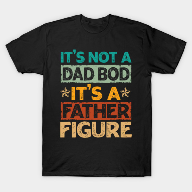 It's Not A Dad Bod It's a Father Figure - Its Not A Dad Bod - T-Shirt ...