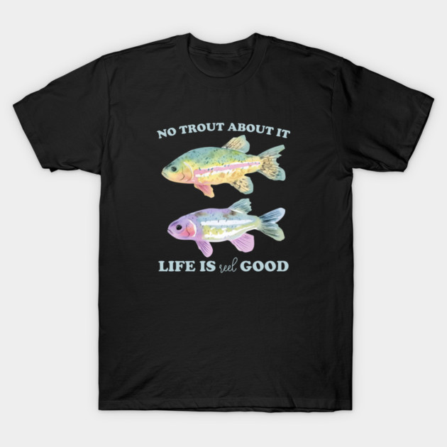 No Trout About It Life Is Reel Good - Funny Quote - T-Shirt | TeePublic