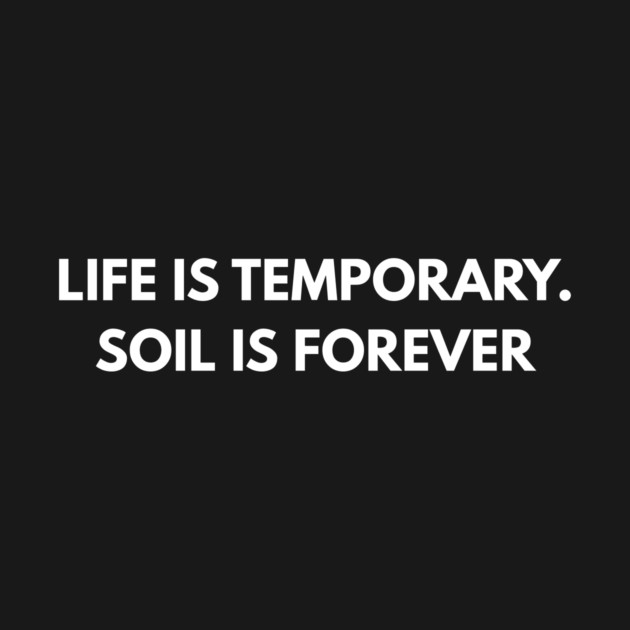 LIFE IS TEMPORARY. SOIL IS FOREVER - Soil Science - T-Shirt | TeePublic