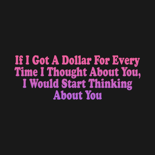 If I Got A Dollar For Every Time I Thought About You, I Would Start ...